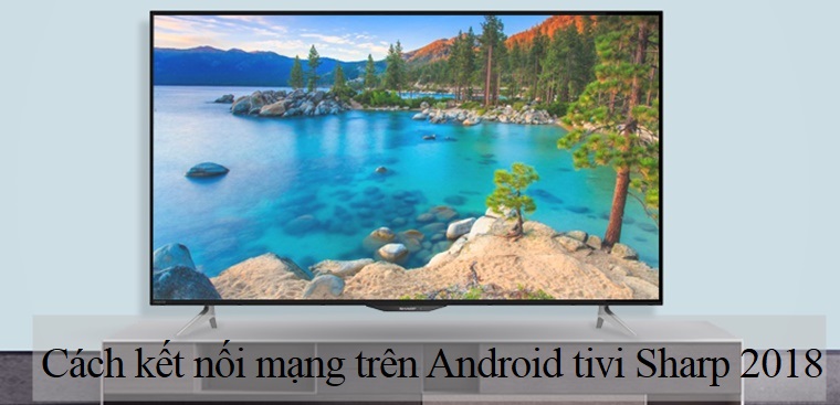 Review cách kết nối mạng trên Android tivi Sharp 2018