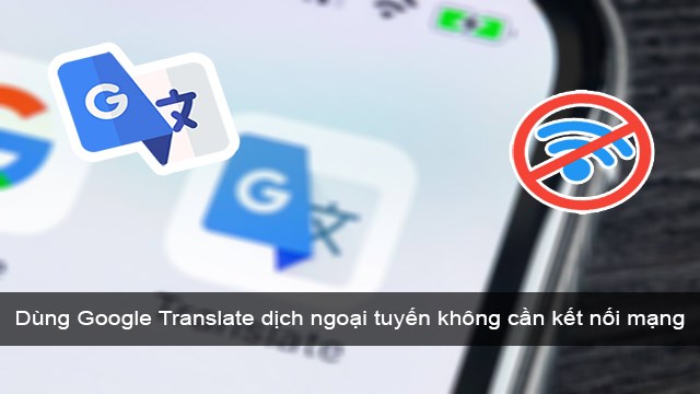 Cách dùng Google Translate dịch ngoại tuyến không cần kết nối mạng