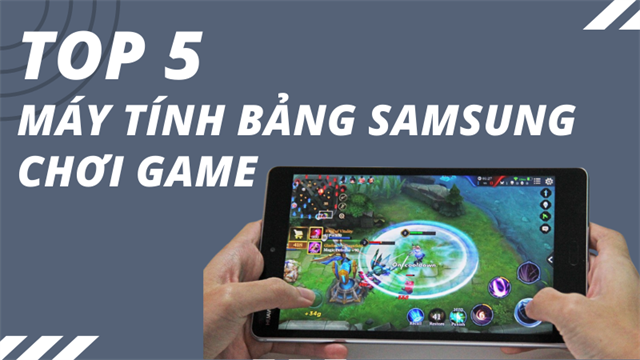 Top 5 máy tính bảng Samsung chơi game tốt nhất, đáng sở hữu nhất