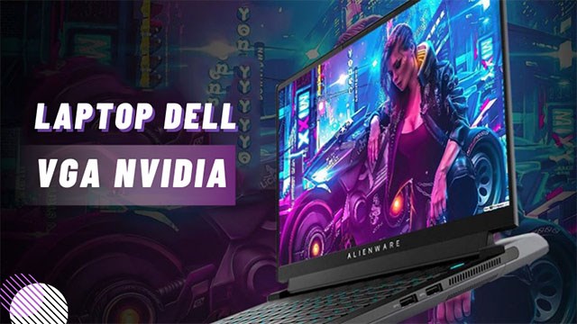Top 12 laptop Dell VGA Nvidia cấu hình mạnh, chiến game cực bốc