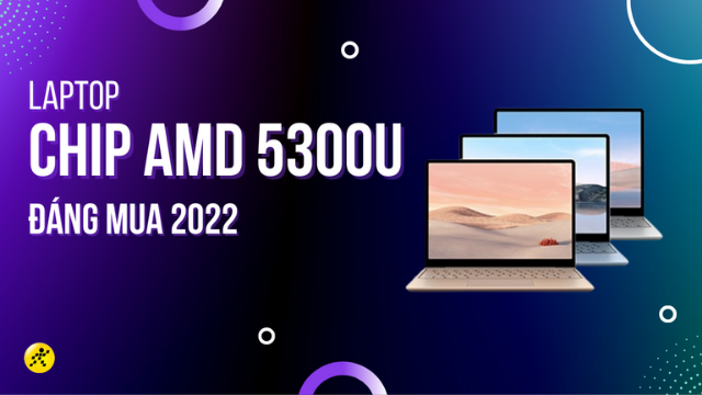 Top 4 laptop chip AMD 5300U hiệu năng mạnh, đáng mua nhất 2024