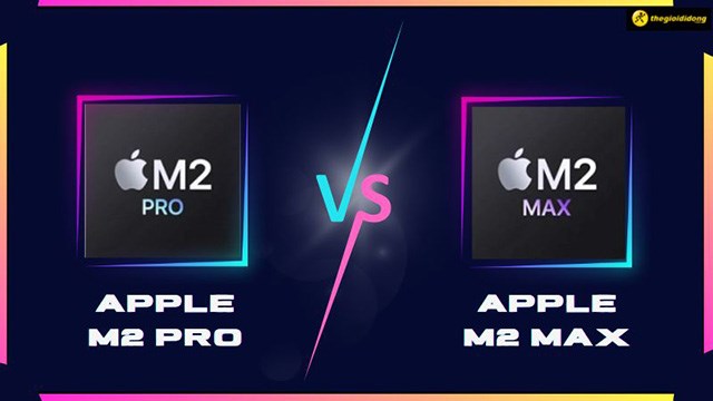 So sánh Apple M2 Pro vs M2 Max, trận chiến đầy kịch tính
