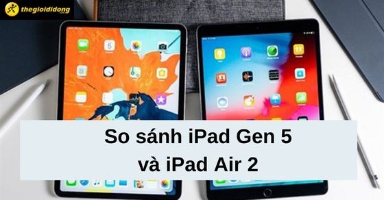 So sánh iPad Gen 5 và iPad Air 2 chi tiết - Nên chọn mua dòng nào? - Thegioididong.com