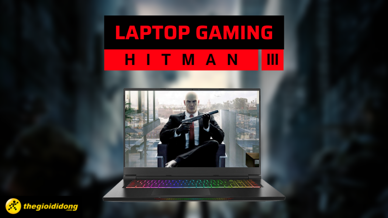 Top 10 laptop chơi Hitman 3 đáng đồng tiền bát gạo mà bạn nên sở hữu