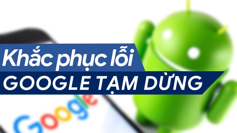 Top 2 Cách khắc phục lỗi Google tạm dừng trên Android mới nhất
