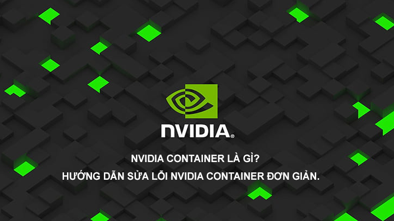 NVIDIA Container là gì? Khắc phục lỗi NVIDIA container chiếm dụng CPU
