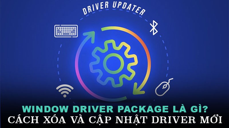 Window Driver Package là gì? Cách xóa và cập nhật Driver mới nhất