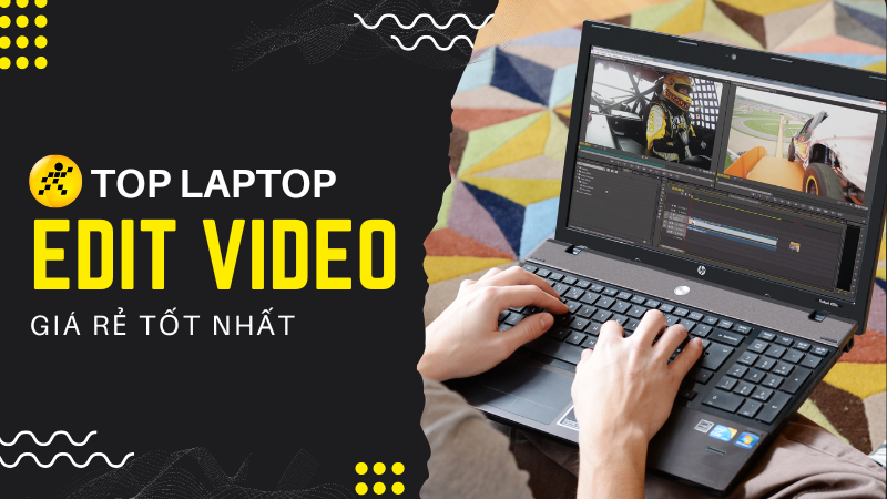 Tổng hợp laptop edit video giá rẻ tốt nhất, đáng mua nhất