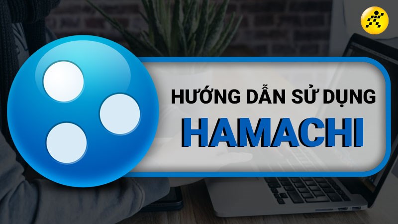 Hướng dẫn sử dụng Hamachi kết nối PC từ xa mọi lúc, mọi nơi