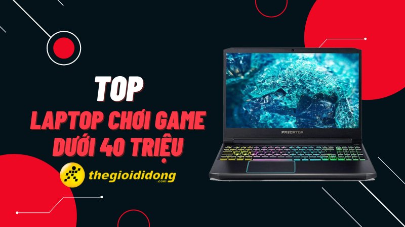 Top 10 laptop chơi game dưới 40 triệu cấu hình mạnh, hiệu năng khủng