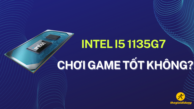 Intel i5 1135G7 có mạnh không? Chơi game tốt không?