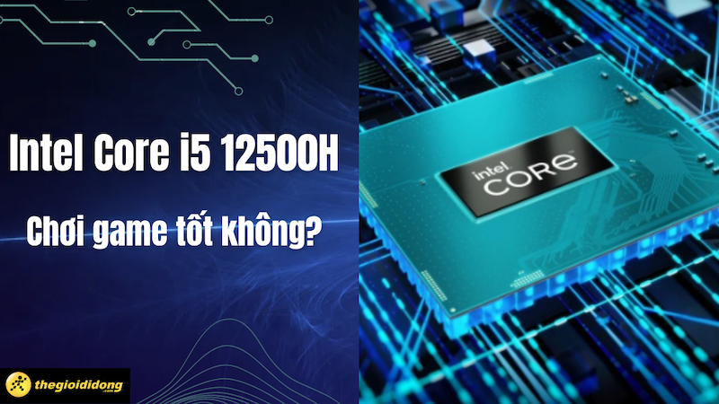 Intel i5 12500H có mạnh không? Chơi game tốt không?