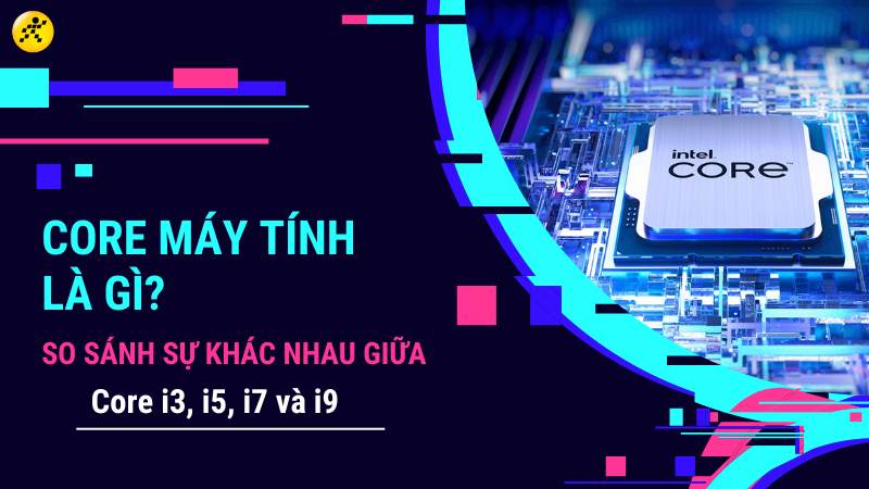 Core máy tính là gì? Core i3, i5, i7, i9 có gì khác nhau, cái nào mạnh