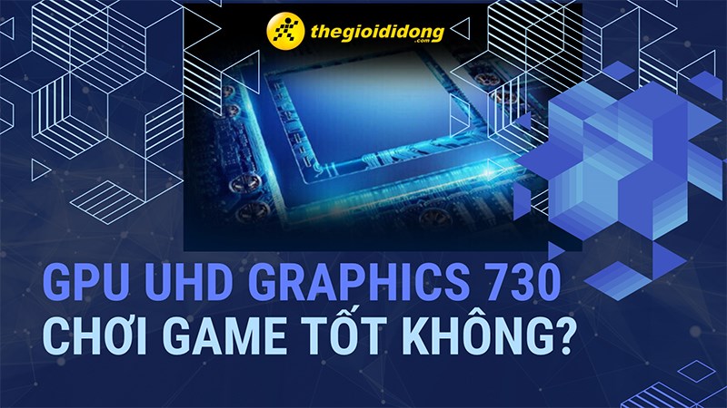 GPU UHD Graphics 730 có mạnh không? Chơi game tốt không?