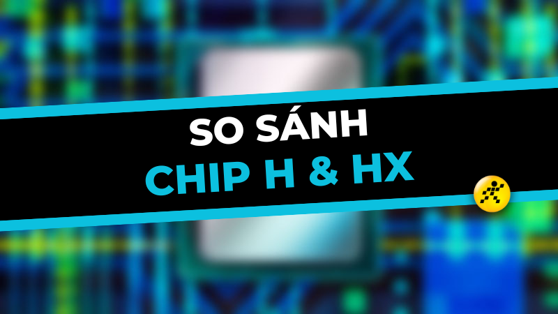 So sánh chip H và HX, đâu mới là sự lựa chọn phù hợp?