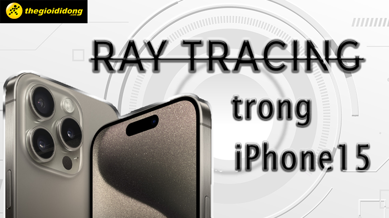 Công nghệ Ray Tracing trên iPhone 15 là gì, cách hoạt động ra sao?