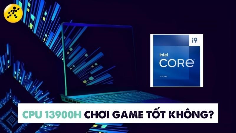CPU 13900H có mạnh không? Chơi game tốt không?