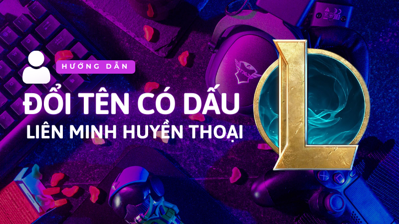 Hướng dẫn cách đổi tên có dấu trong Liên Minh Huyền Thoại chi tiết