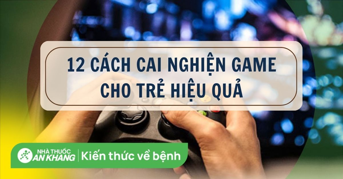 12 cách cai nghiện game cho trẻ tại nhà hiệu quả chỉ trong 1 tuần
