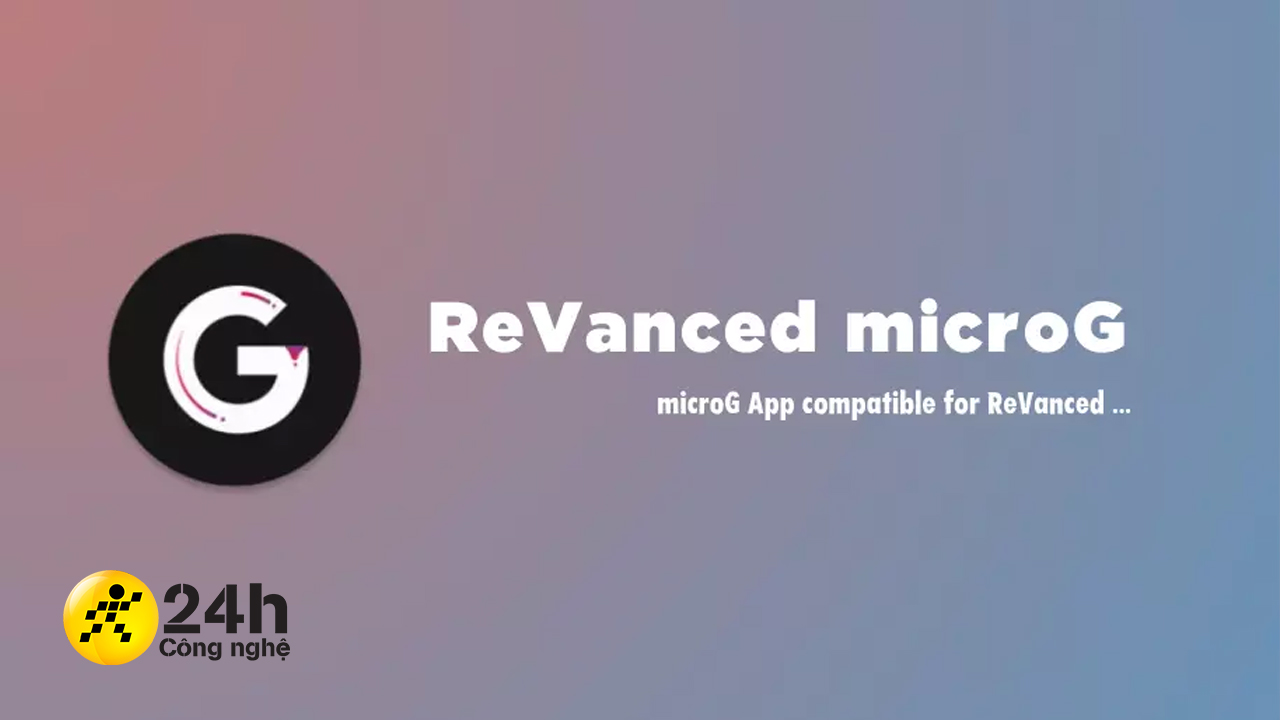 Cách cài đặt MicroG, ưng dụng không thể thiếu trong YouTube ReVanced