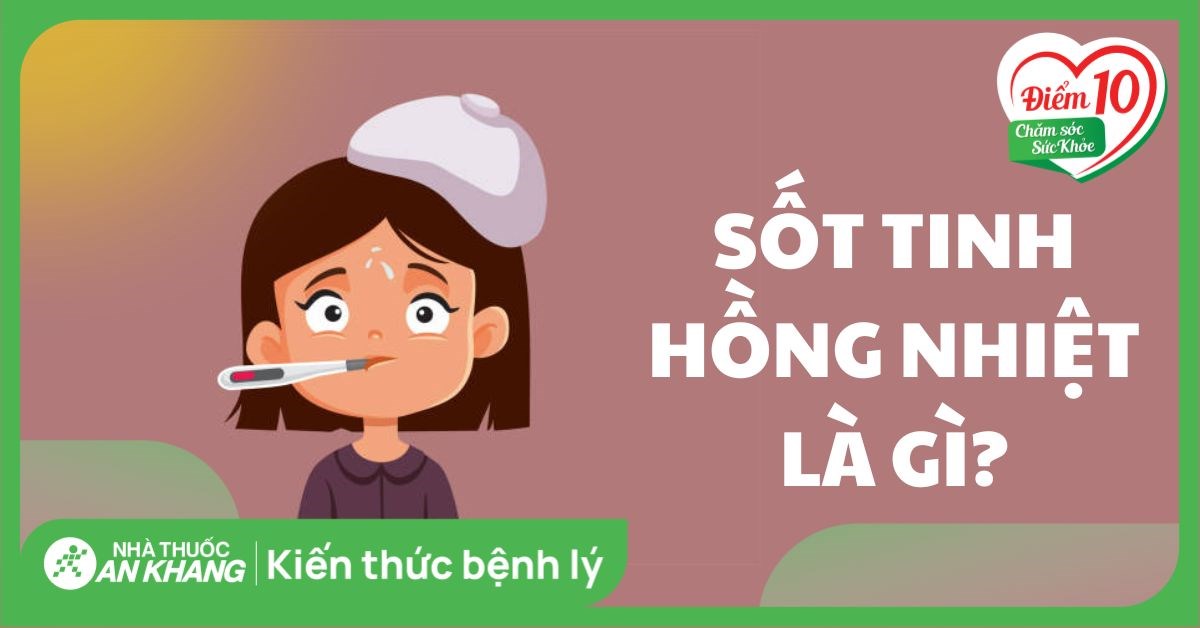 Sốt tinh hồng nhiệt: Triệu chứng, nguyên nhân và cách điều trị
