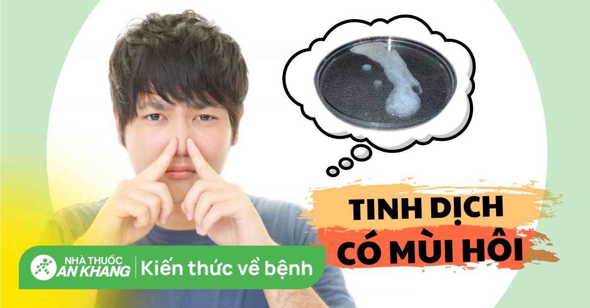 Tinh dịch có mùi hôi là bệnh gì? Nguyên nhân và cách phòng ngừa